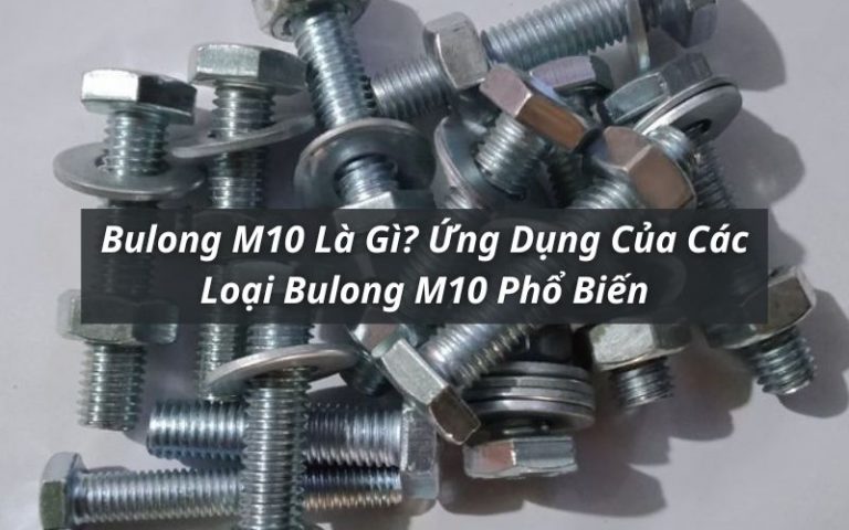 Bulong M10 Là Gì? Ứng Dụng Của Các Loại Bulong Phổ Biến Hiện Nay